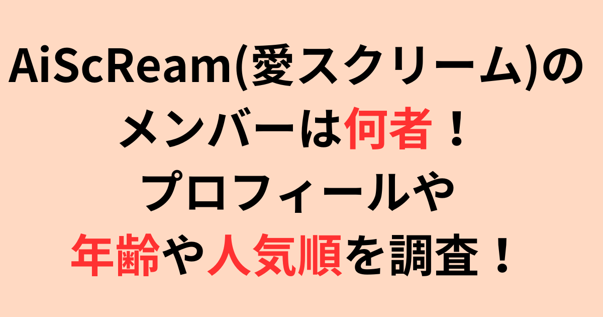 AiScReam(愛スクリーム)のメンバーは何者！年齢や人気順を調査！ | なんでやねんブログ