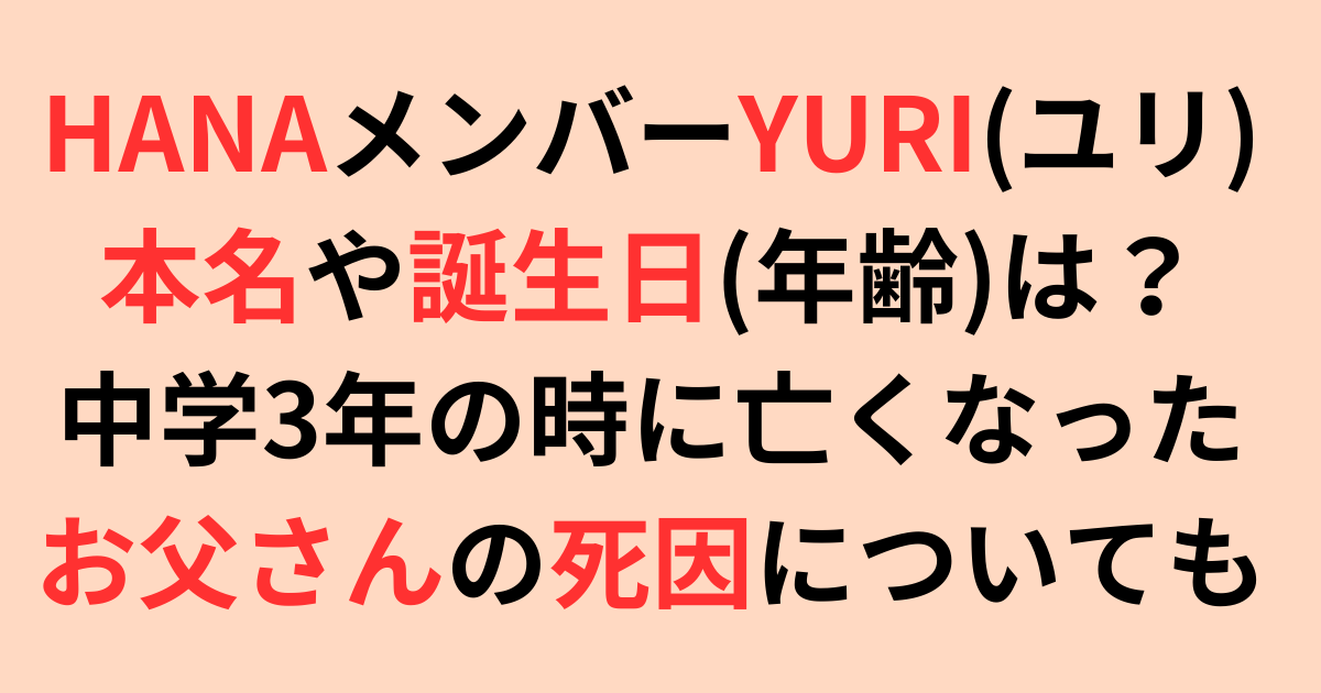 HANAメンバーYURI(ユリ)の本名や誕生日(年齢)は？お父さんの死因も | なんでやねんブログ